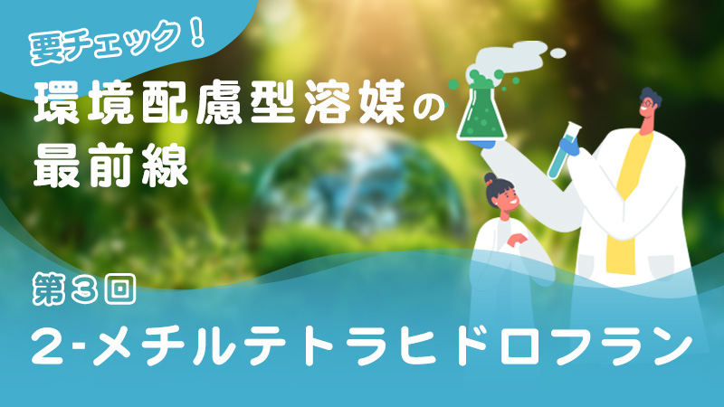 水に低溶解！ バイオマスから製造可能！ 2-MeTHF【要チェック！環境配慮型溶媒の最前線 第3回】
